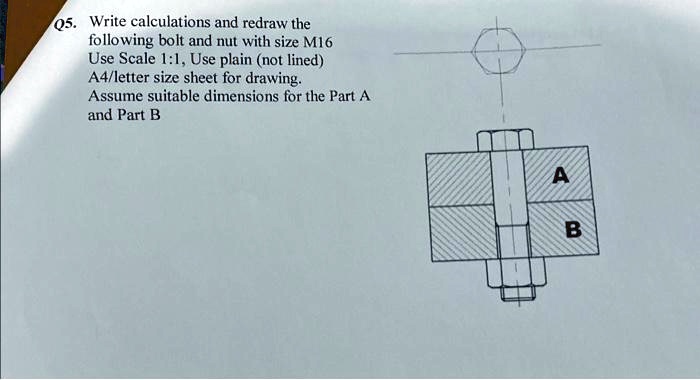 Q5. Write calculations and redraw the following bolt and nut with size M16 Use Scale 1:1, Use ...