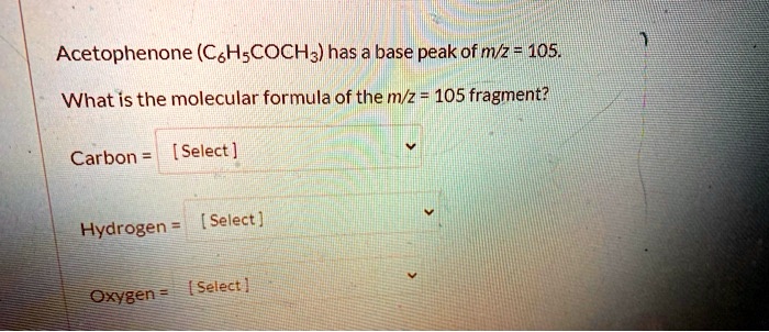 SOLVED: Acetophenone (C HsCOCH3) has base peak of m/z 105. What is the molecular formula of the ...