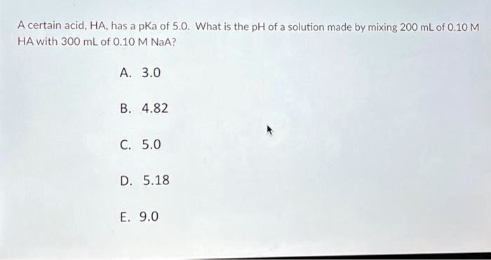 SOLVED: A certain acid, HA, has a pKa of 5.0. What is the pH of a solution made by mixing 200 mL ...