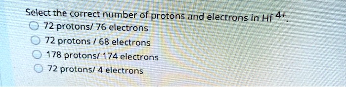 Select the correct number of protons and electrons in Hf 4+ 72 protons ...