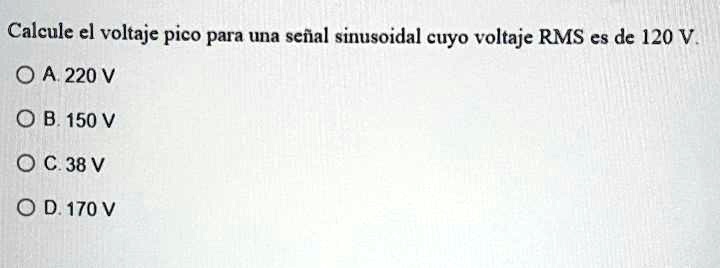 Calcule el voltaje pico para una señal sinusoidal cuyo voltaje RMS es de 120 V. A. 220 V B. 150 ...