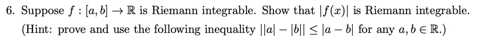 SOLVED: Suppose f [a,b] + R is Riemann integrable. Show that |f(.)| is Riemann integrable. (Hint ...