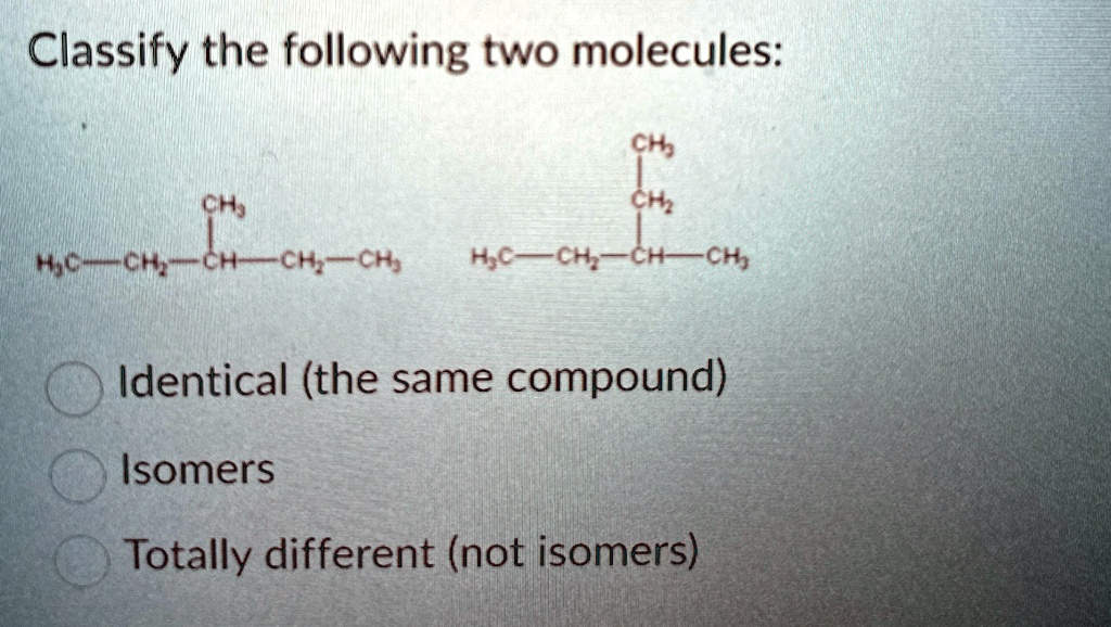 Classify the following two molecules: CH 3 H 3 C-CH 2 -CH-CH 2 -CH 3 CH ...