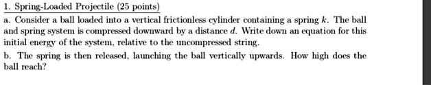 1. Spring-Loaded Projectile (25 points) a. Consider a ball loaded into ...