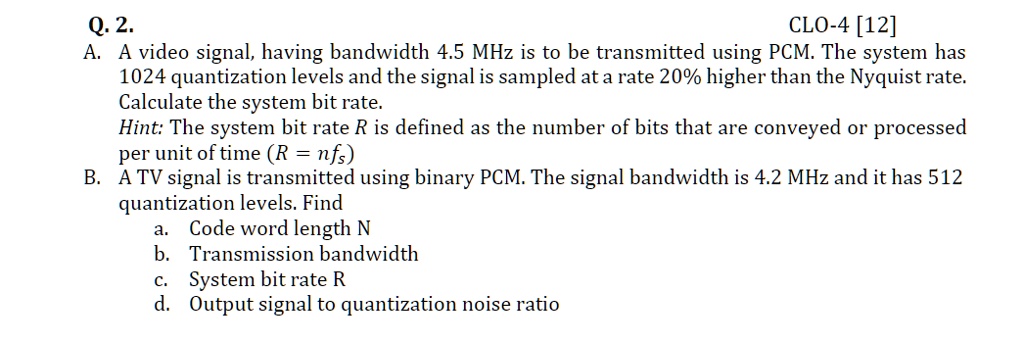 Q. 2. CLO-4 [12] A. A video signal, having bandwidth 4.5 MHz is to be transmitted using PCM. The ...