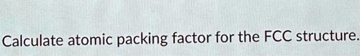 SOLVED: Calculate atomic packing factor for the FCC structure. SOLVED: Calculate atomic packing factor for the FCC structure.