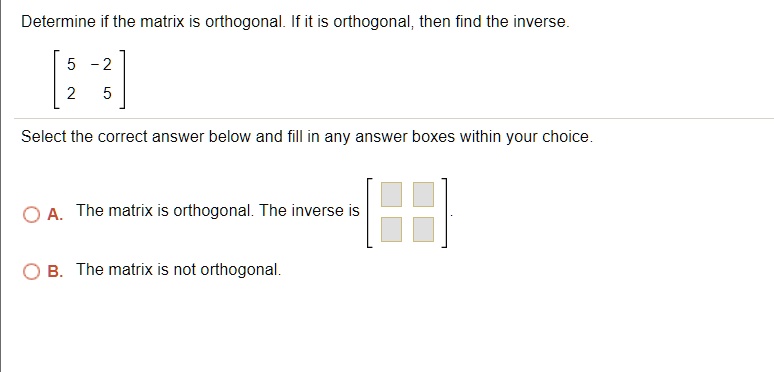 SOLVED: Determine if the matrix is orthogonal. If it is orthogonal; then find the inverse. 5 -2 ...