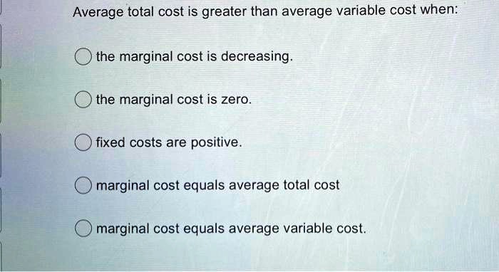 Average total cost is greater than average variable cost when: the marginal cost is decreasing ...