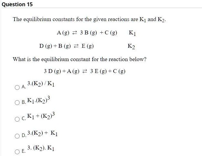 Question 15 The equilibrium constants for the given reactions are K1 and K2. A(g) ≈3B (g) + C (g ...