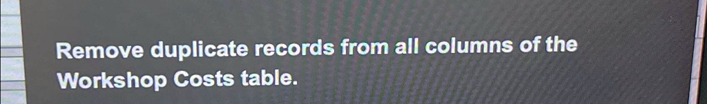 SOLVED: Remove duplicate records from all columns of the Workshop Costs table. Remove duplicate ...