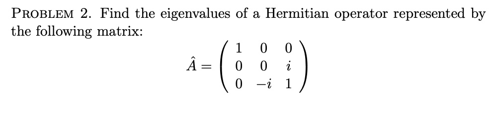 SOLVED: PROBLEM 2 Find the eigenvalues of a Hermitian operator represented by the following ...