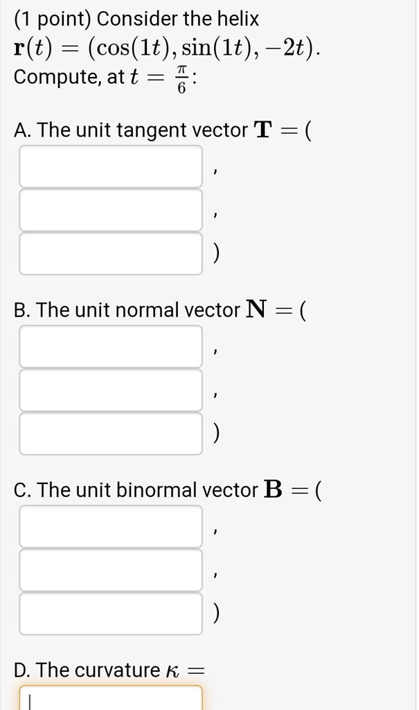 SOLVED: (1 point) Consider the helix r(t) 3 (cos(1t) , sin(1t) , -2t) . Compute, at t T 6 A The ...