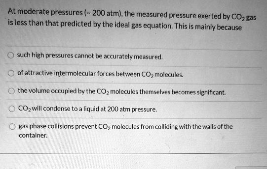 atmoderate pressures 200 atm the measured pressure exertedby coz gas is ...
