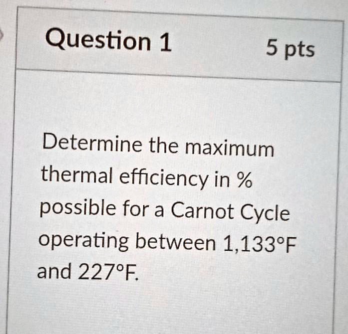 Question 1 5 pts Determine the maximum thermal efficiency in % possible for a Carnot Cycle ...