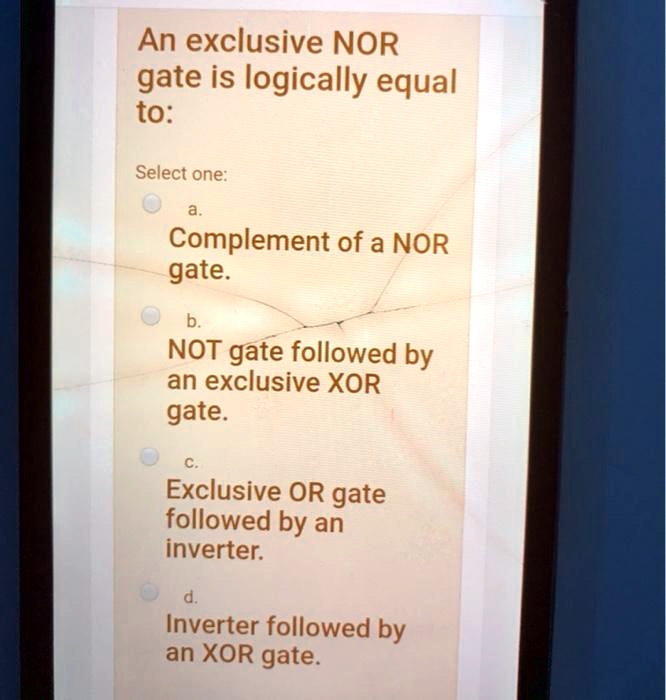 An exclusive NOR gate is logically equal to: Select one: a. Complement ...