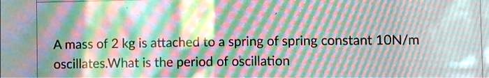 SOLVED: A mass of 2 kg is attached to a spring of spring constant 10N/m ...