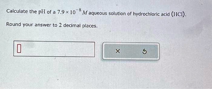 SOLVED: Calculate the pH of a 7.9 x 10^-8 M aqueous solution of hydrochloric acid (HCl). Round ...