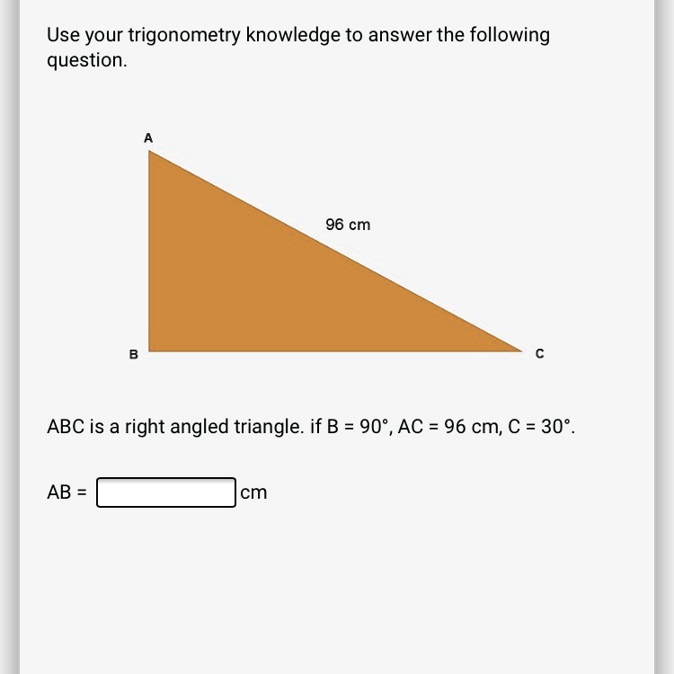 Use your trigonometry knowledge to answer the following question. B A 96 cm C ABC is a right ...