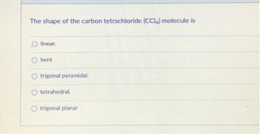 The shape of the carbon tetrachloride (CCl4) molecule is linear. bent ...