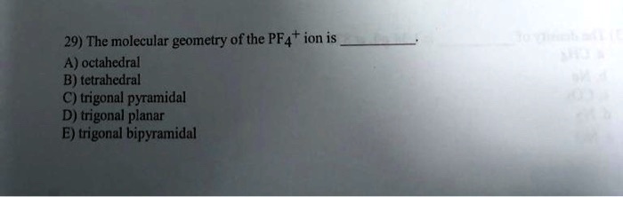 29) The molecular geometry of the PF4^+ ion is A) octahedral B ...