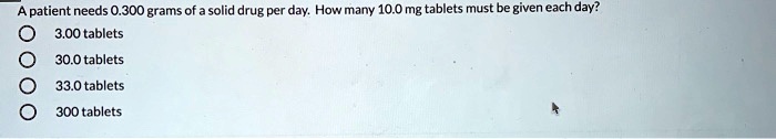 patient needs = 300 grams of a solid drur per day: How many 10.0 mg ...