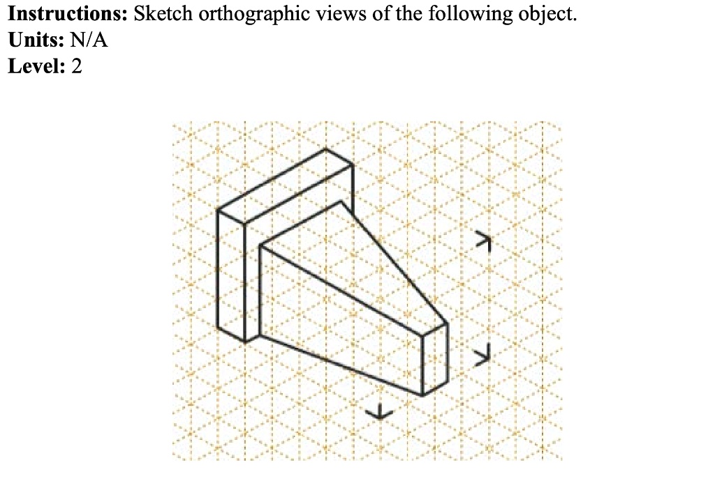 SOLVED: Instructions: Sketch orthographic views of the following object. Units: N/A Level: 2