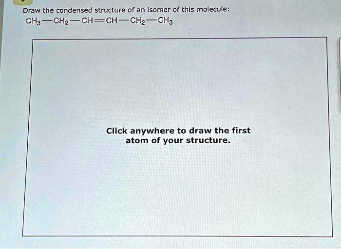 Draw the condensed structure of an isomer of this molecule: CH3-CH2-CH=CH-CH2-CH3 Click anywhere ...