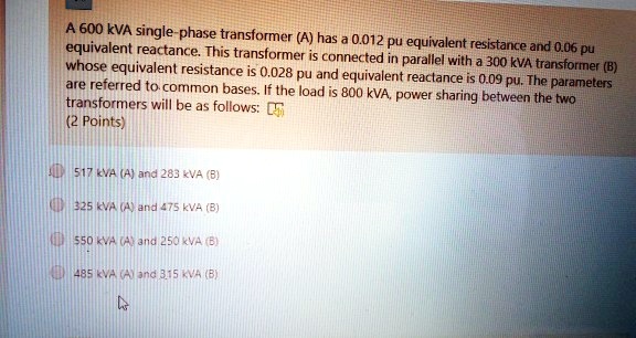SOLVED: A 600 kVA single-phase transformer A has a 0.012 pu equivalent ...