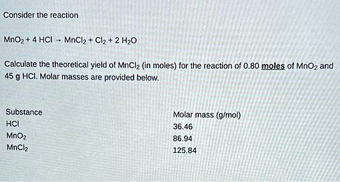 SOLVED: Consider the reaction: MnO2 + 4 HCl â†’ MnCl2 + Cl2 + 2 H2O Calculate the theoretical ...