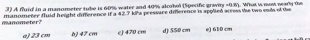 3) A fluid in a manometer tube is 60% water and 40% alcohol (Specific gravity =0.8). What is ...