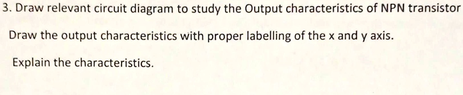 3. Draw relevant circuit diagram to study the Output characteristics of NPN transistor Draw the ...