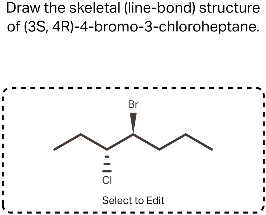 Draw the skeletal (line-bond) structure of (3S, 4R)-4-bromo-3-chloroheptane. Draw the skeletal ...
