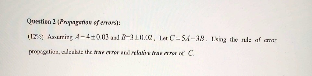 SOLVED: Q2 Question 2 (Propagation of errors): (12%) Assuming A=40.03 and B=30.02, Let C=5A-3B ...