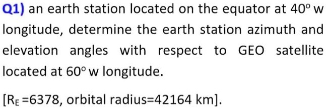Q1) an earth station located on the equator at 40° w longitude ...