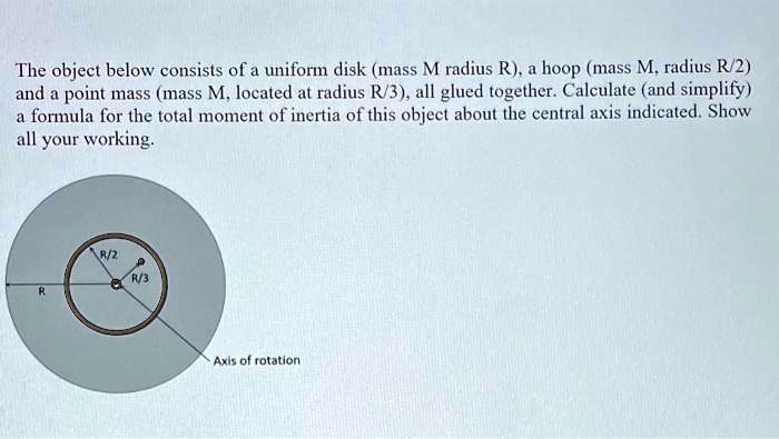 SOLVED: The object below consists of a uniform disk (mass M, radius R), hoop (mass M, radius R/2 ...