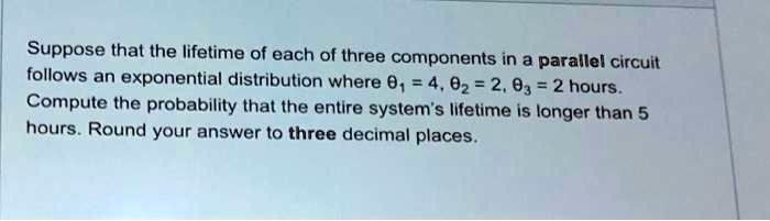 SOLVED: Suppose that the lifetime of each of three components in a parallel circuit follows an ...