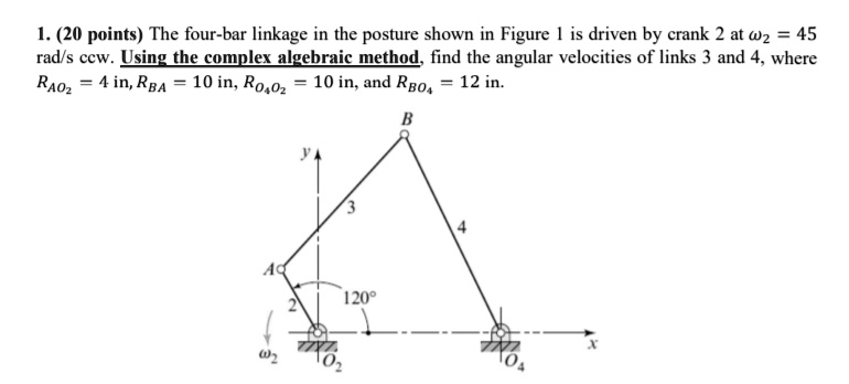 SOLVED: The four-bar linkage in the posture shown in Figure 1 is driven by crank 2 at Ï‰2 = 45 ...