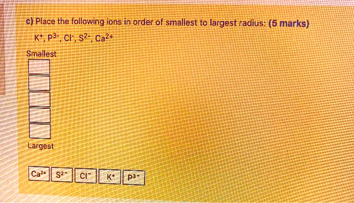 SOLVED: Place the following ions in order of smallest to largest radius: (5 marks) K+, P3-, Cl ...