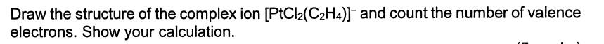 Draw the structure of the complex ion [PtCl2(C2H4)]^- and count the number of valence electrons ...