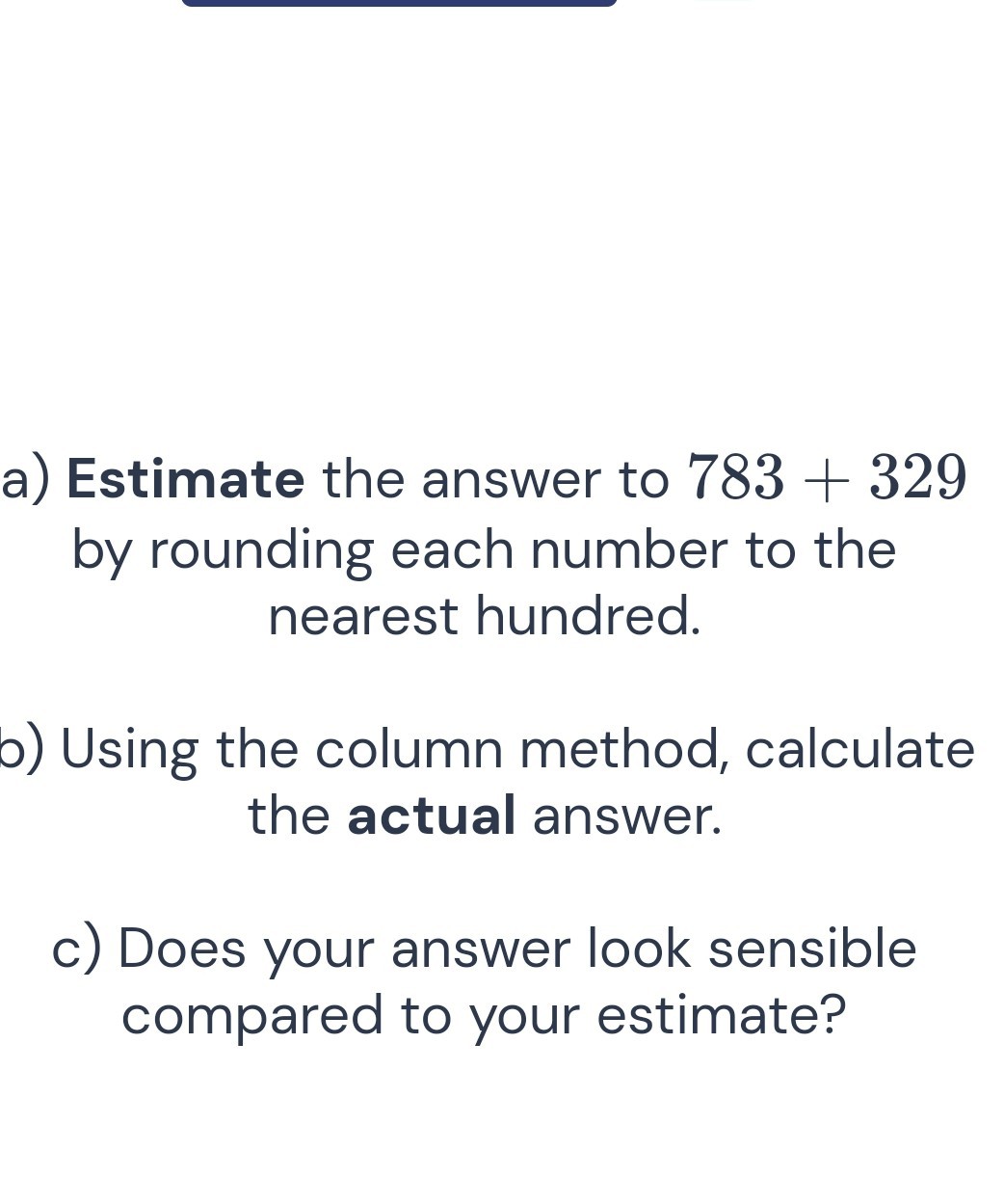 a) Estimate the answer to 783+329 by rounding each number to the nearest hundred. o) Using the ...