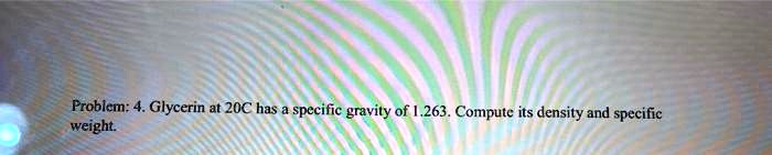 Problem: 4. Glycerin at 20C has a specific gravity of 1.263. Compute its density and specific ...