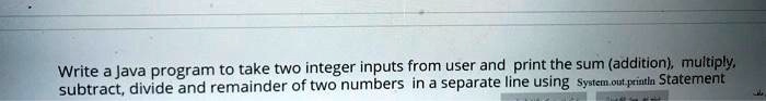 Write a Java program to take two integer inputs from user and print the sum (addition), multiply ...