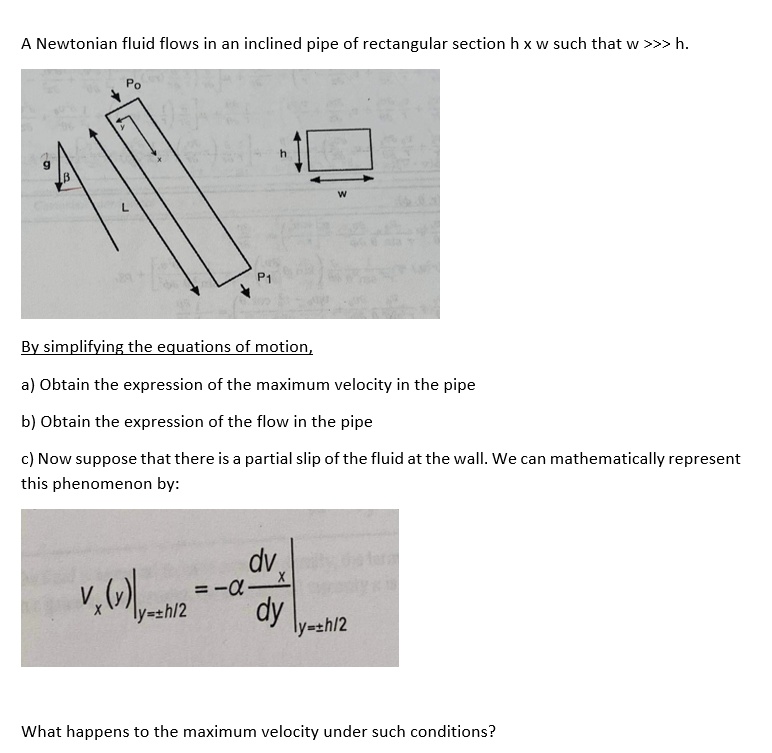 A Newtonian fluid flows in an inclined pipe of rectangular section h x w such that w >>> h. By ...