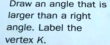 SOLVED: Draw an angle that is larger than a right angle: Label the ...