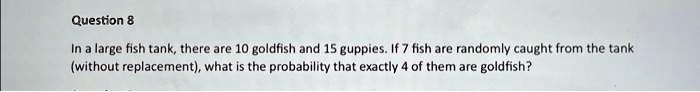 SOLVED: Question8 In a large fish tank,there are 10 goldfish and 15 ...
