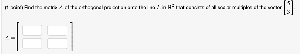 (1 point) Find the matrix A of the orthogonal projection onto the line L in ℝ^2 that consists of ...