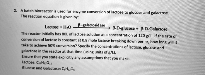 SOLVED: 2. A batch bioreactor is used for enzyme conversion of lactose ...