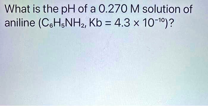 SOLVED: What is the pH of a 0.270 M solution of aniline (C6H7NH2; Kb ...