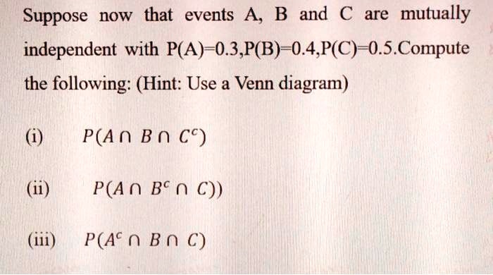 [GET ANSWER] Suppose now that events A, B and C are mutually independent with P(A)=0.3,P(B)=0.4 ...