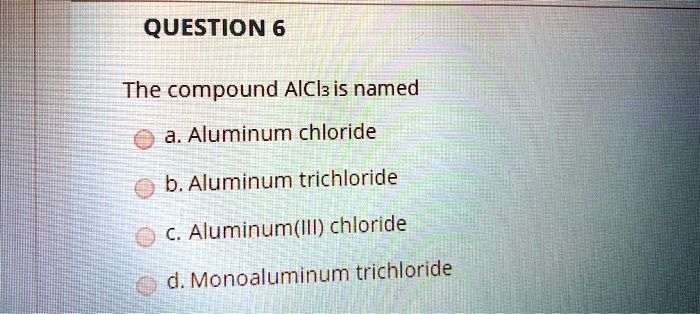 [GET ANSWER] QUESTION 6 The compound AlCl3 is named a. Aluminum ...
